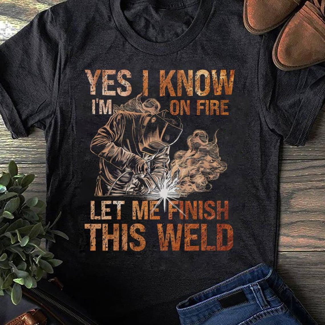 Yes I Know Im On Fire Let Me Finish This Weld Welder Dad Welder ...