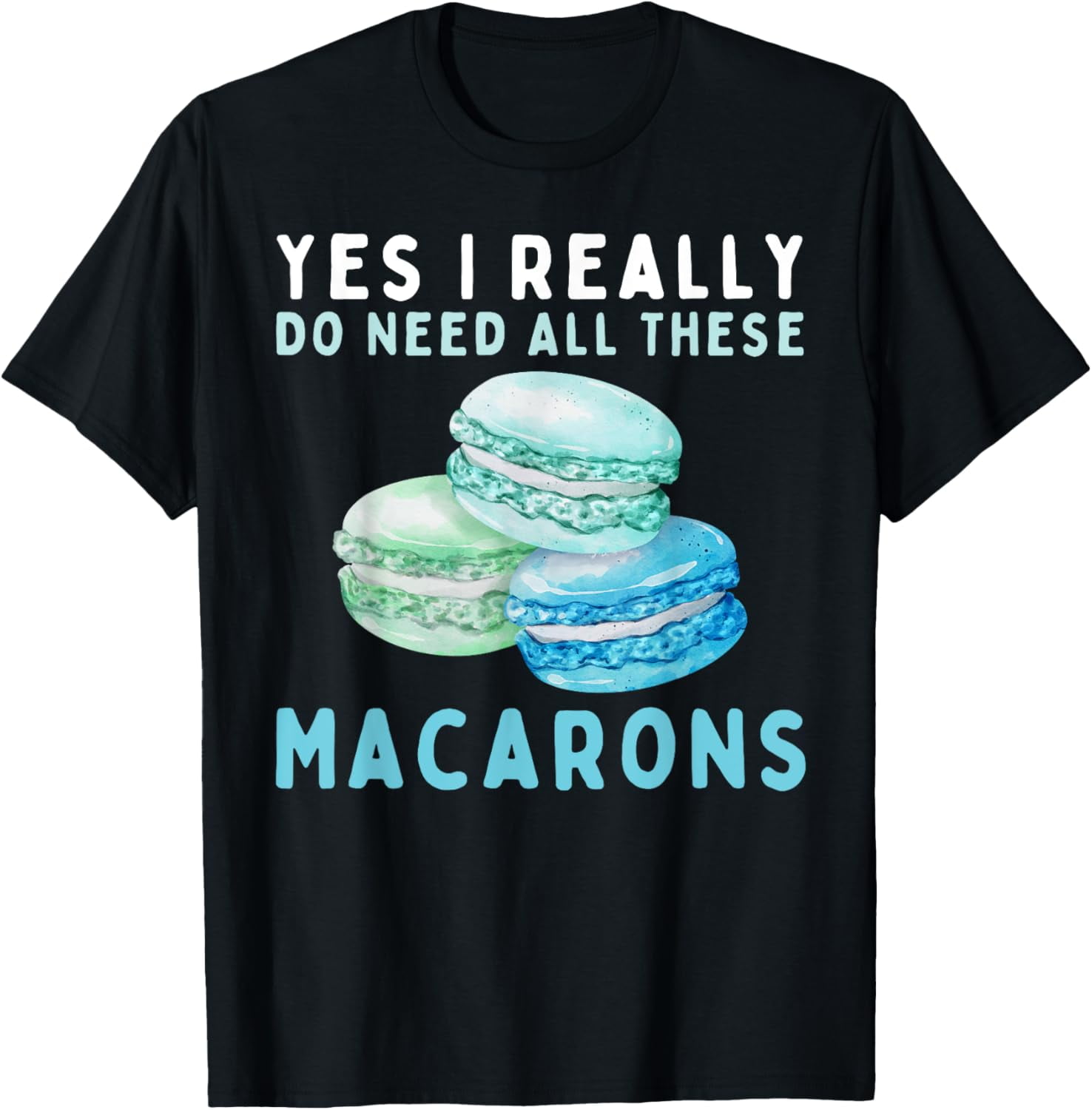 Yes I Really Do Need All These Macarons Cute Macaron Lover T-Shirt ...