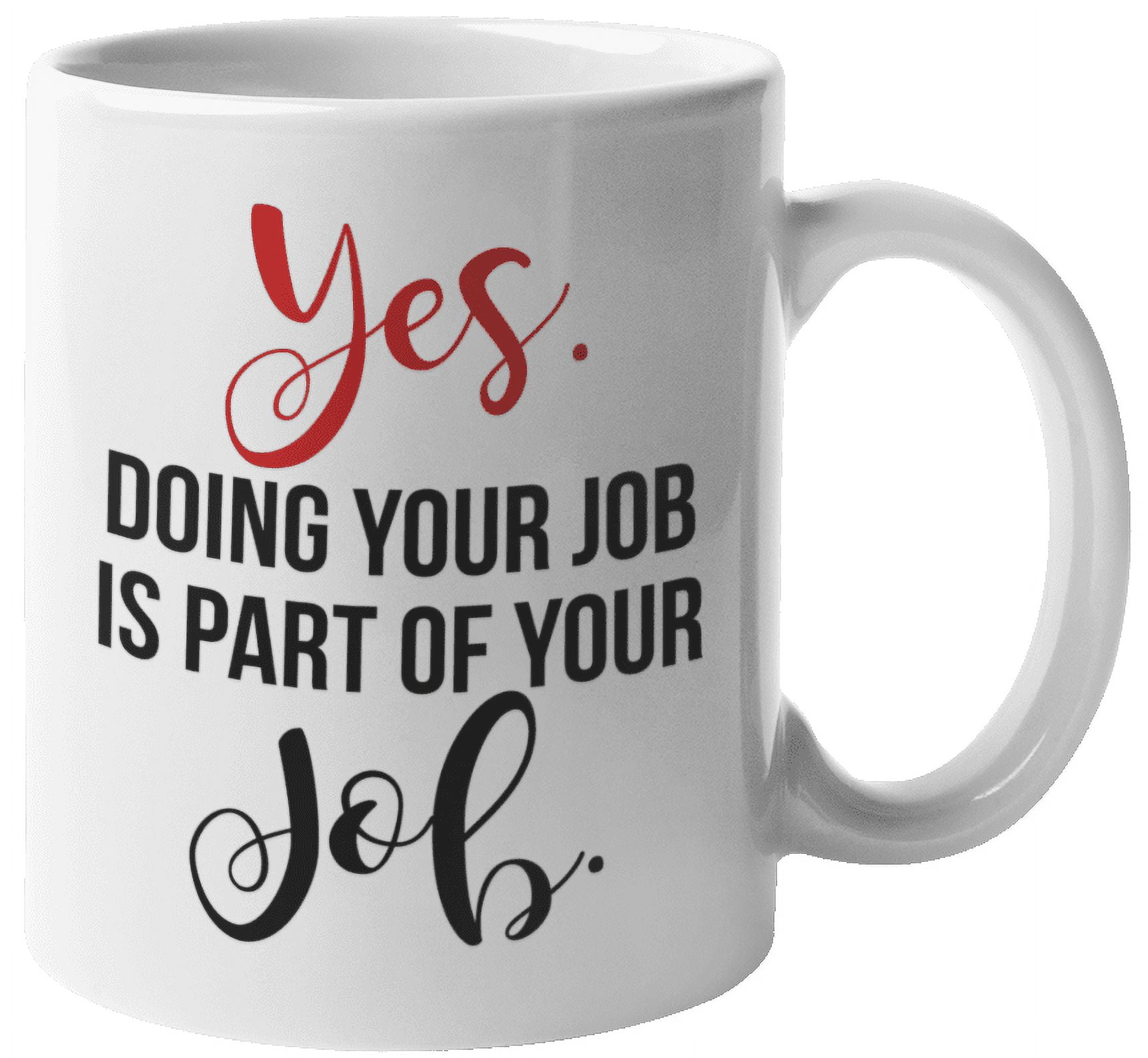 Yes, Part Of Your Job Is Doing Your Job. Sarcastic Coffee & Tea Mug For ...