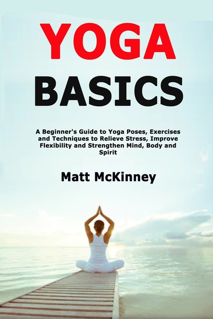 Yoga Basics: A Beginner's Guide to Yoga Poses, Exercises and Techniques ...
