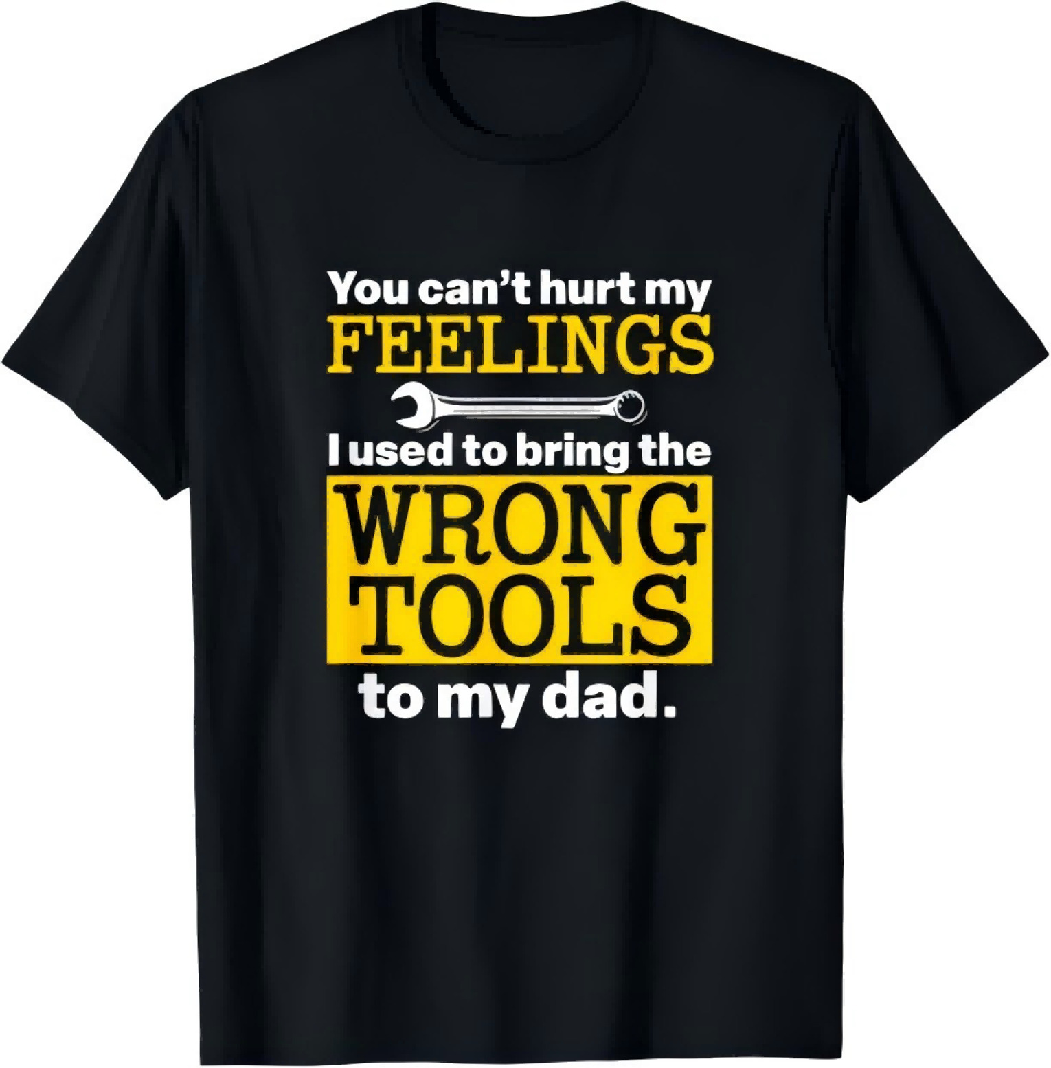You Can’t Hurt My Feelings Used To Bring Wrong Tools To Dad T-Shirt ...