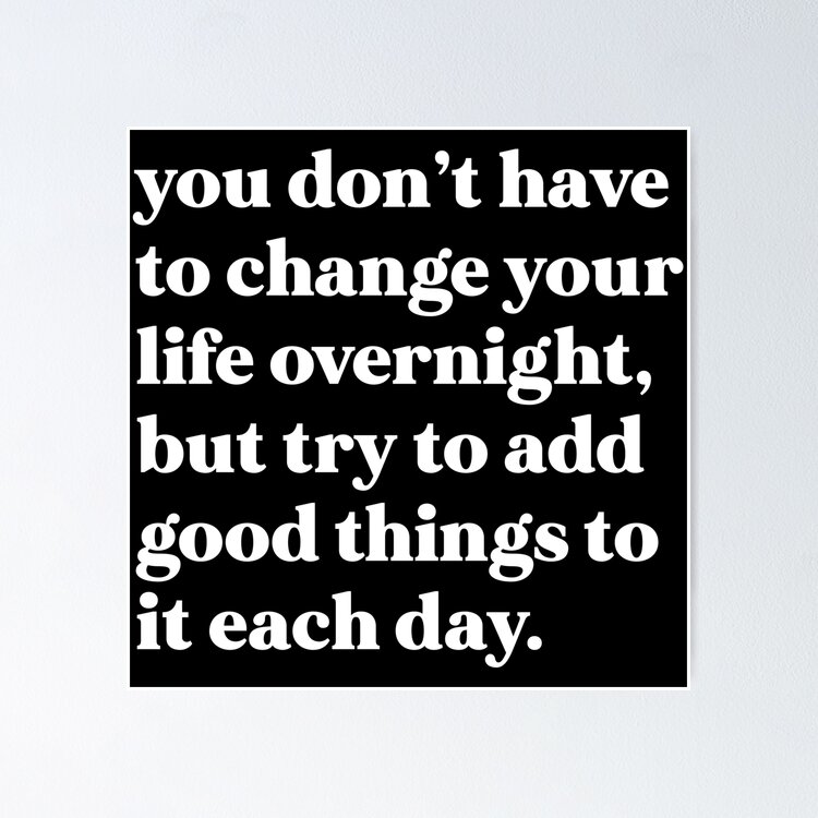 You Dont Have To Change Your Life Overnight, But Try To Add Good Things ...