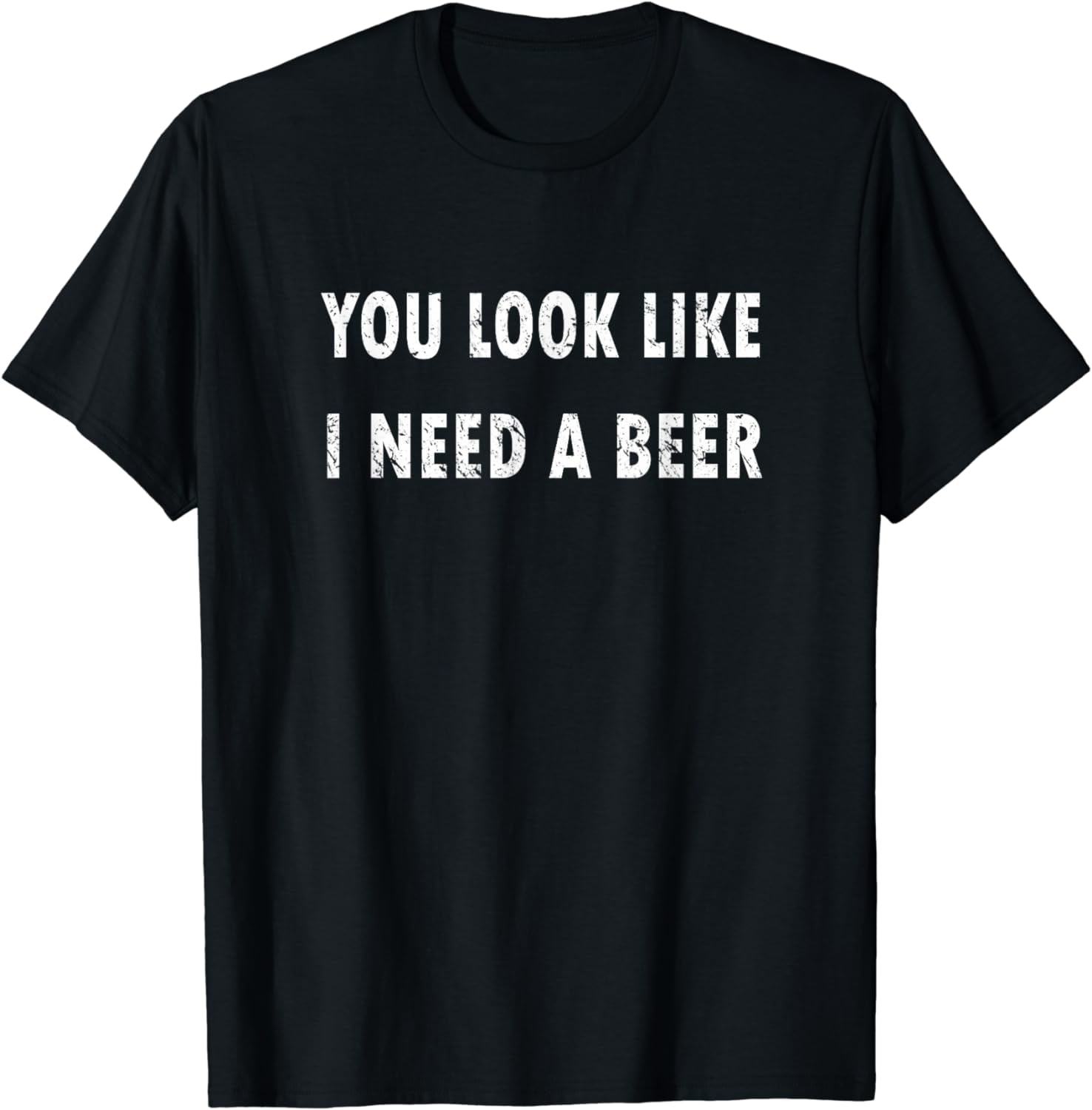 You Look Like I Need A Beer T-shirt Funny Drinking Shirt T-Shirt ...
