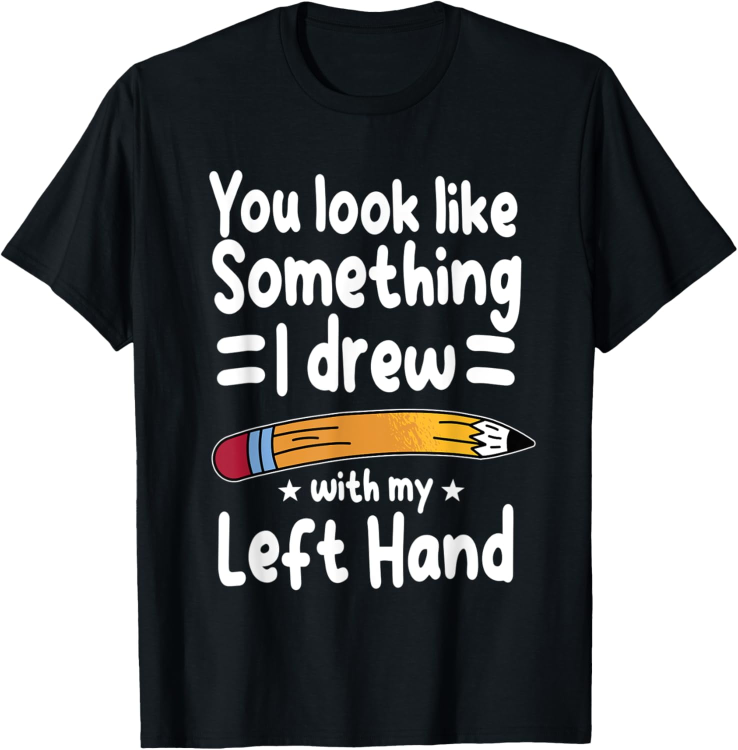 You Look Like Something I Drew With My Left Hand Funny T-Shirt ...