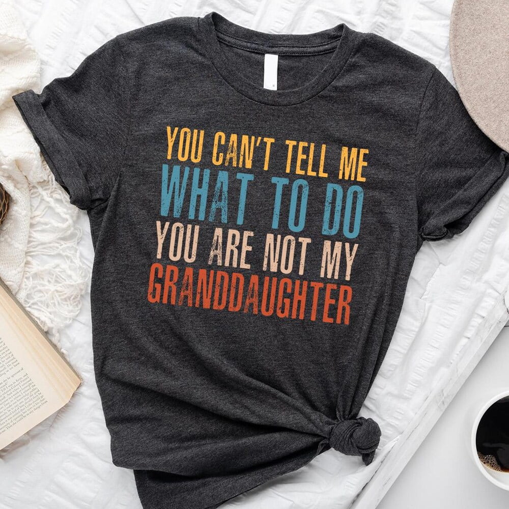 You Can'T Tell Me What To Do You'Re Not My Granddaughter, Funny Grandpa ...