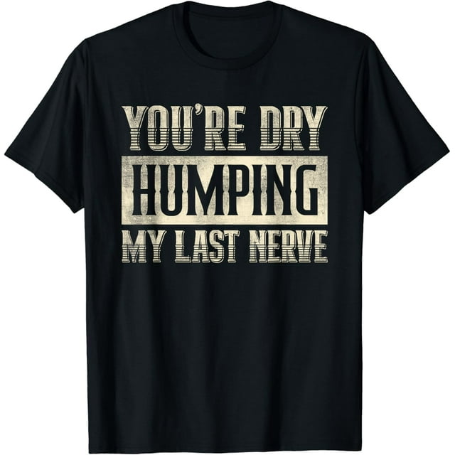 Youre Dry Humping My Last Nerve Funny Saying T Shirt