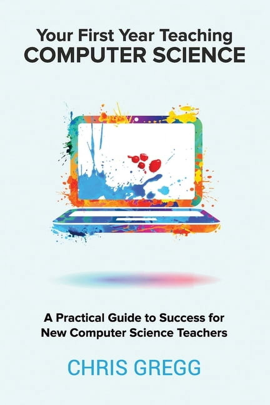 Your First Year Teaching Computer Science: A Practical Guide to Success for New Computer Science ...