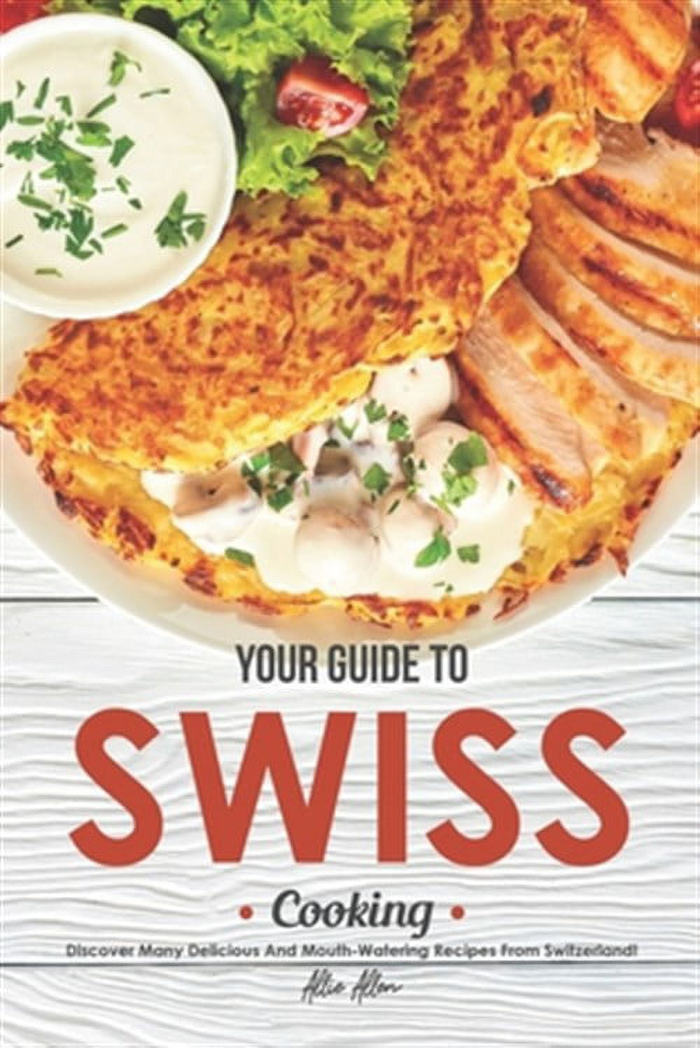 Your Guide to Swiss Cooking: Discover Many Delicious and Mouth-Watering ...