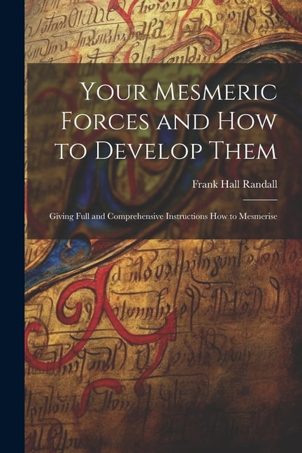 Your Mesmeric Forces and How to Develop Them: Giving Full and ...