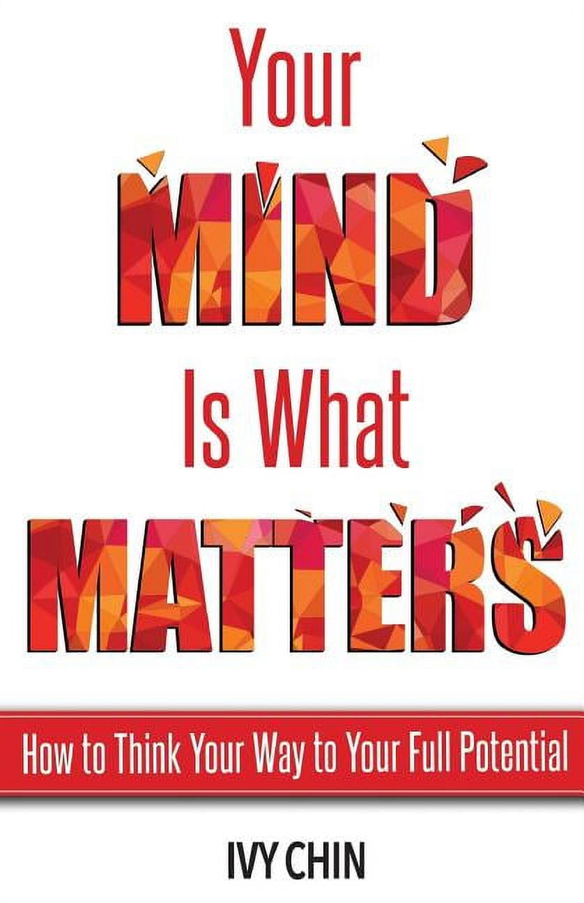Your Mind Is What Matters: How to Think Your Way to Your Full Potential ...