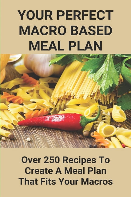 Your Perfect Macro Based Meal Plan: Over 250 Recipes To Create A Meal ...