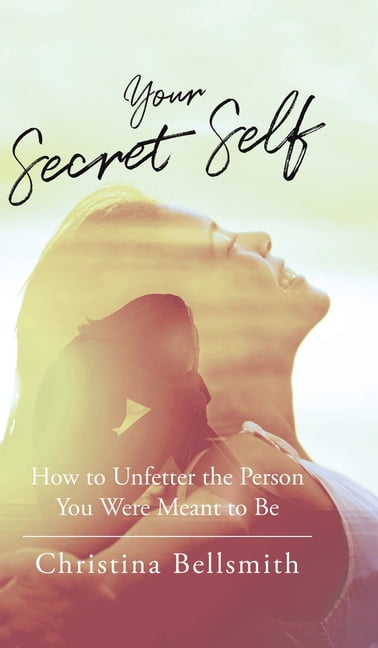 Your Secret Self: How to Unfetter the Person You Were Meant to be ...