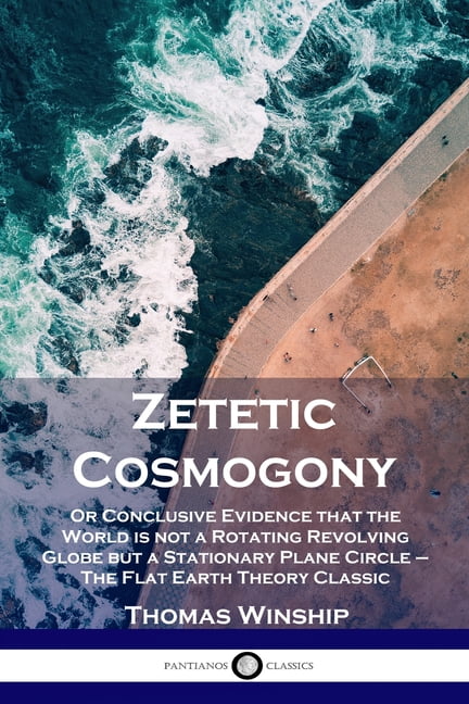 Zetetic Cosmogony: Or Conclusive Evidence that the World is not a Rotating Revolving Globe but a ...