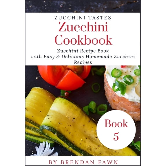 Zucchini Cookbook: Zucchini Recipe Book with Easy & Delicious Homemade ...
