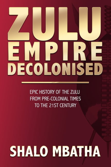 Zulu Empire Decolonised: The Epic Story of the Zulu from Pre-Colonial ...