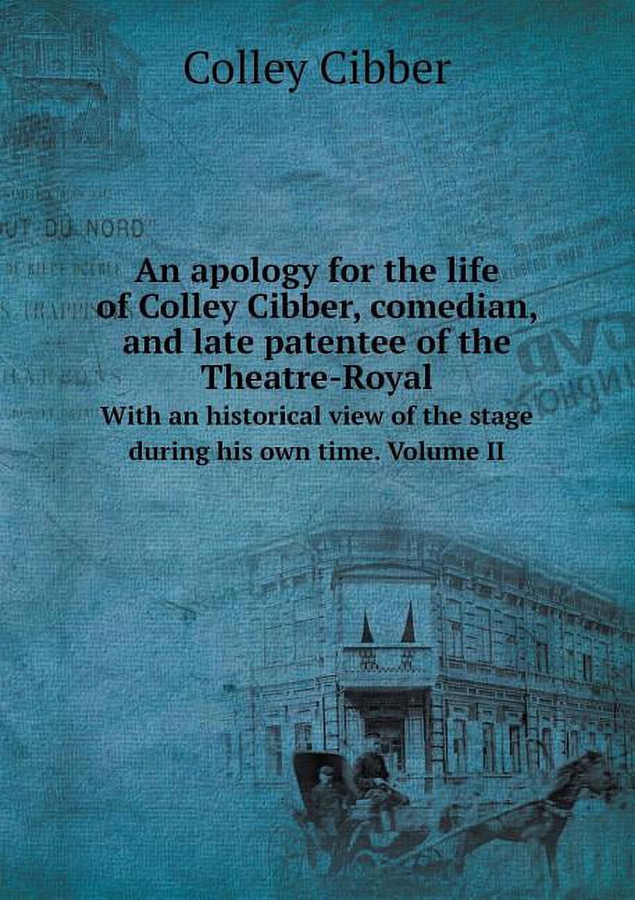 An apology for the life of Colley Cibber, comedian, and late patentee of the Theatre-Royal With ...