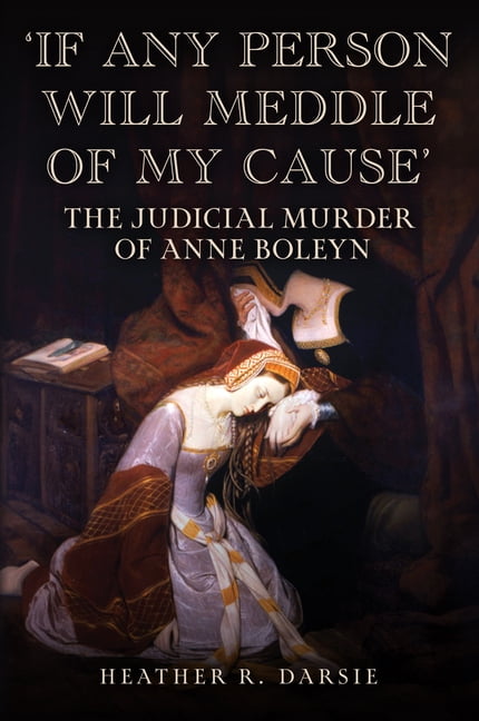 'If Any Person Will Meddle of My Cause': The Judicial Murder of Anne ...