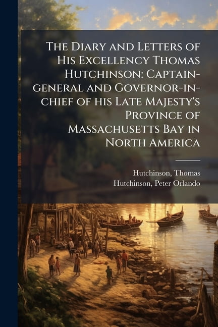 The Diary and Letters of His Excellency Thomas Hutchinson : Captain ...