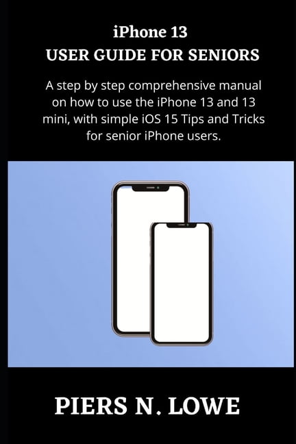 iPhone 13 USER GUIDE FOR SENIORS: A step by step comprehensive manual ...