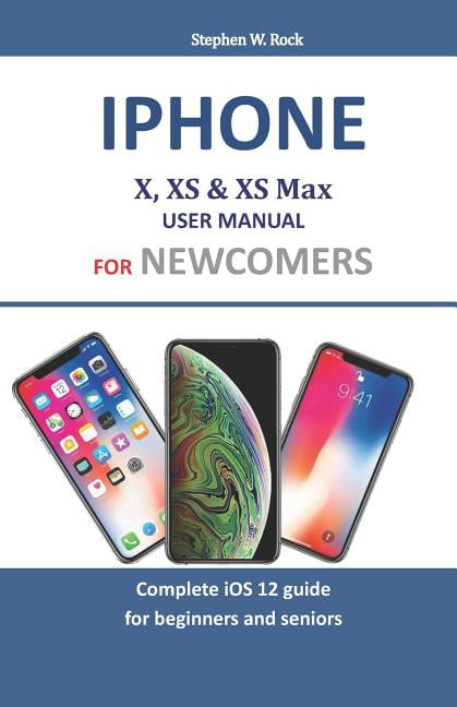 iPhone X, XS & XS Max User Manual for Newcomers: Complete IOS 12 Guide for Beginners and Seniors ...