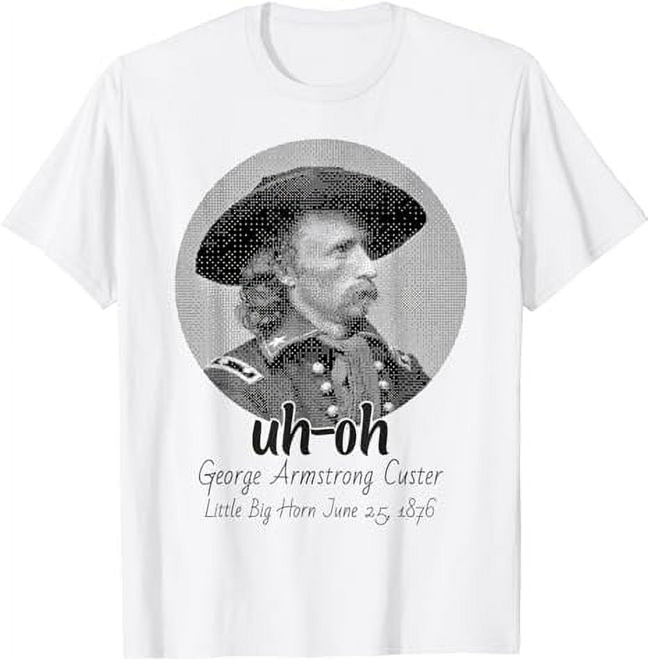 uh-oh George Armstrong Custer Little Bighorn June 25/1876 T-Shirt ...